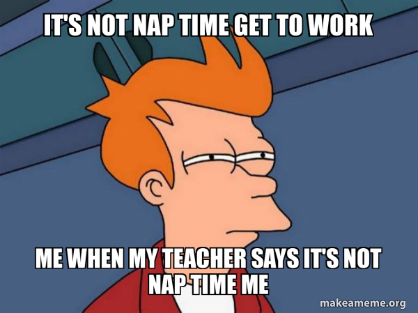 it's not nap time get to work me when my teacher says it's not nap time ...