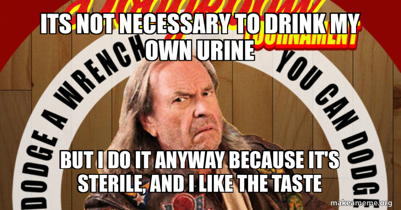 Its not necessary to drink my own urine but i do it anyway because it's ...