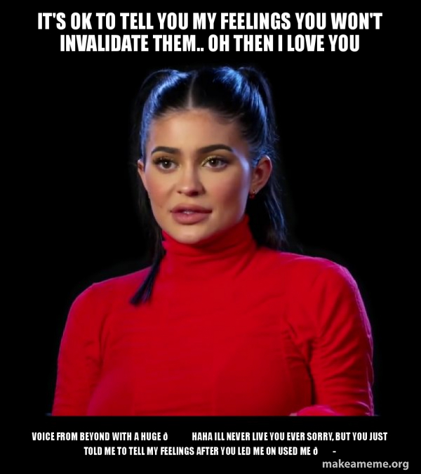 It's ok to tell you my feelings you won't invalidate them.. Oh then I ...