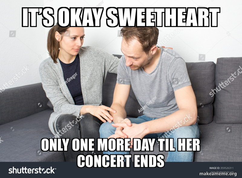 It’s okay sweetheart Only one more day til her concert ends Meme Generator