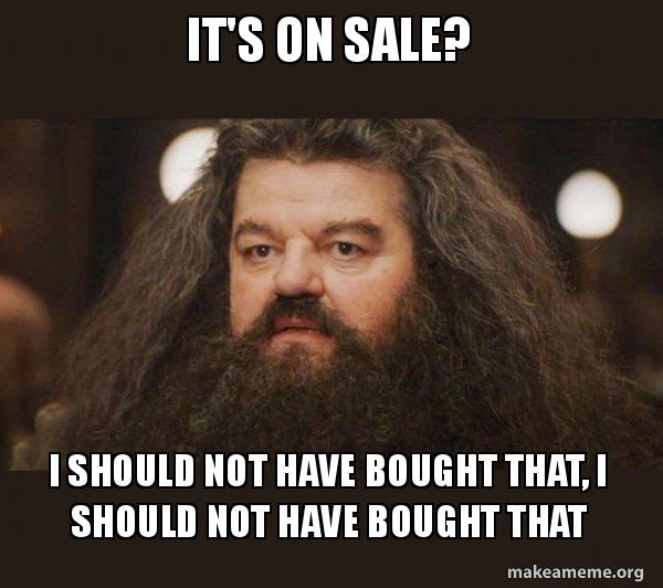 It's on sale? I should not have bought that, i should not have bought ...