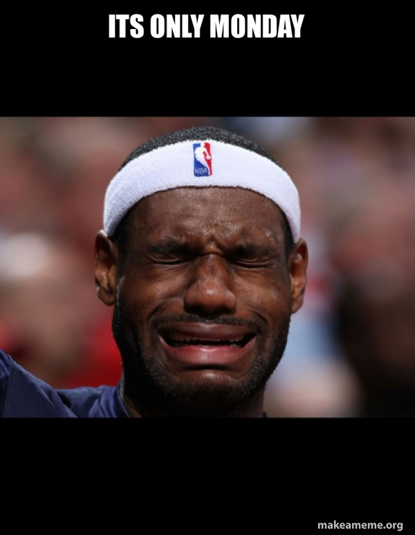its only monday - Lebron Crying Meme Generator