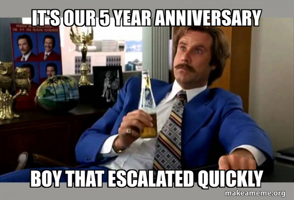 IT'S OUR 5 YEAR ANNIVERSARY BOY THAT ESCALATED QUICKLY - Ron Burgundy ...
