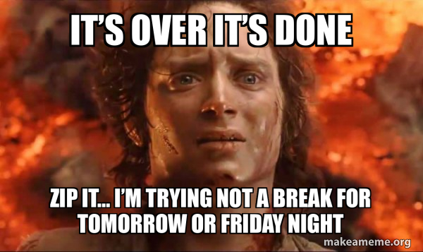 It’s over it’s done Zip it… I’m trying not a break for tomorrow or ...