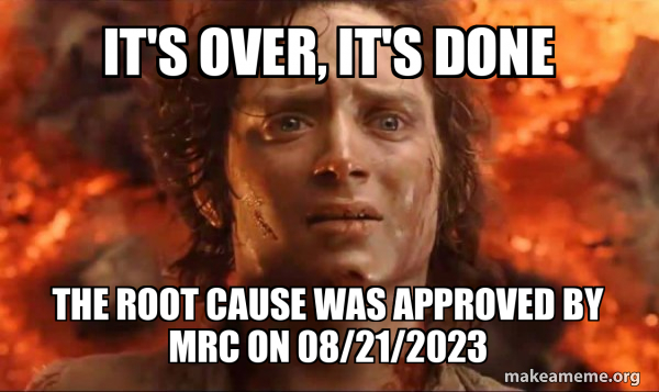 It's Over, It's Done The Root Cause was approved by MRC on 08/21/2023 ...