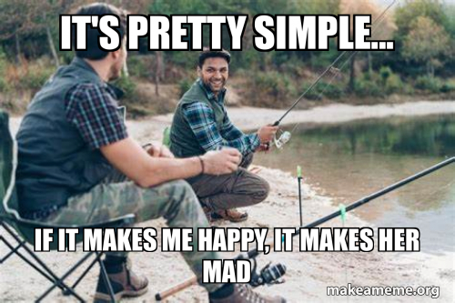 It's pretty simple... if it makes me happy, it makes her mad Meme Generator