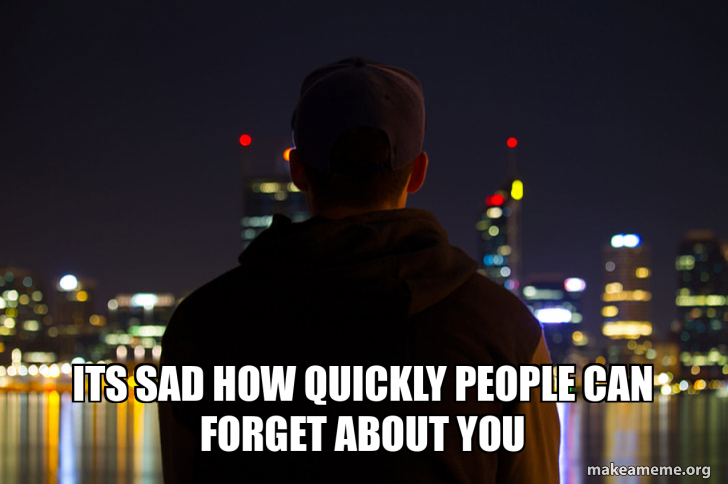 Its sad how quickly people can forget about you Meme Generator