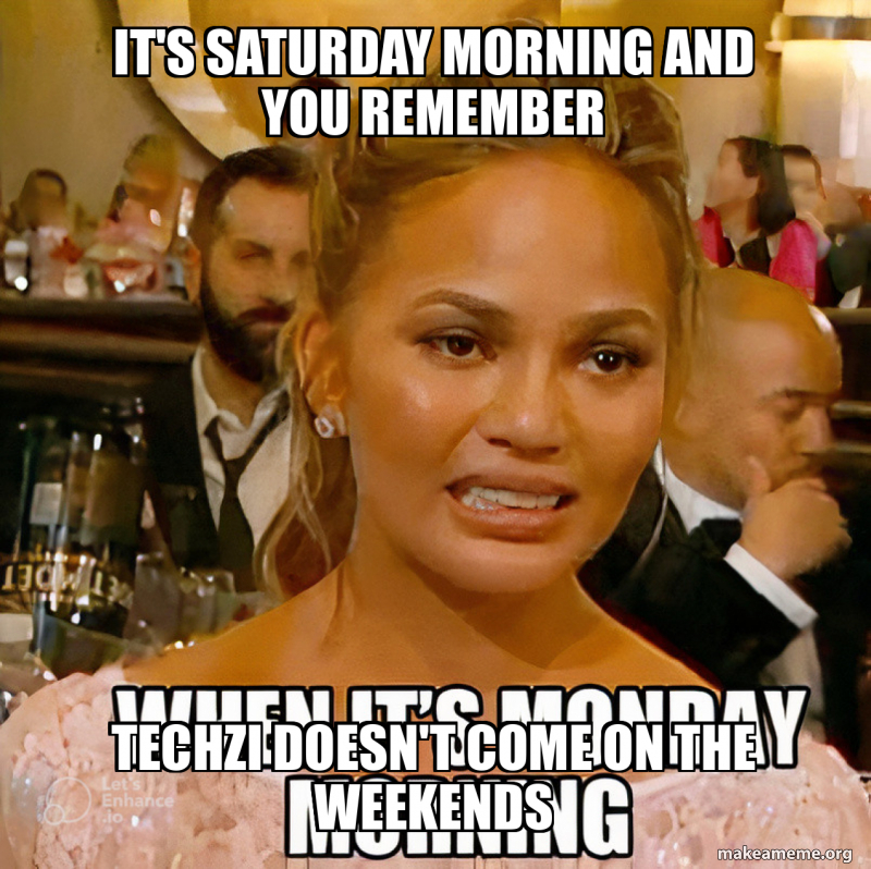 It's saturday morning and you remember Techzi doesn't come on the ...