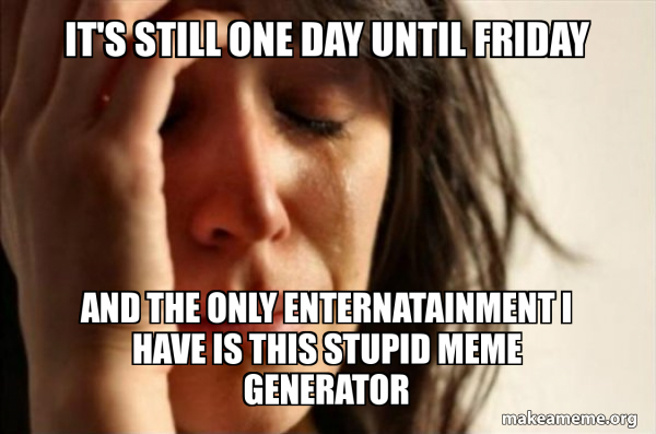 It's still one day until friday And the only enternatainment i have is ...