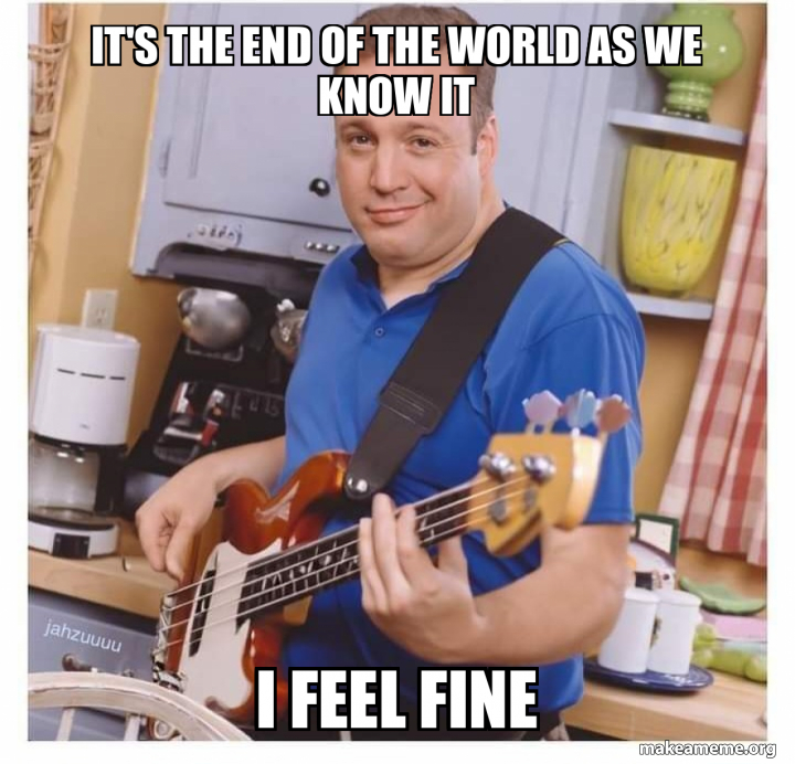 It's the end of the world as we know it I feel fine Meme Generator
