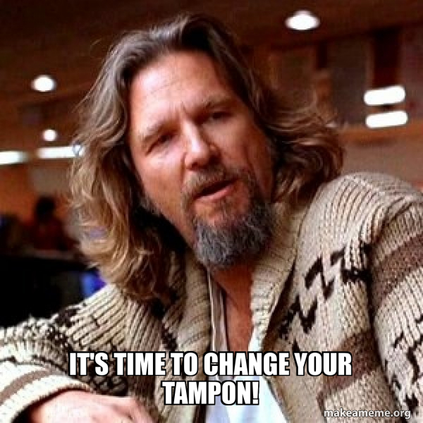 it's time to change your tampon! - Big Lebowski Meme Generator