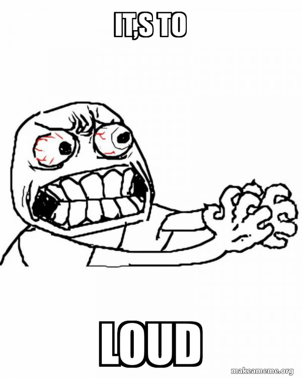 it,s to LOUD - Angry Meme Generator