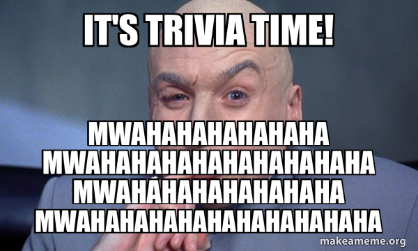 It's trivia time! Mwahahahahahaha Mwahahahahahahahahaha ...