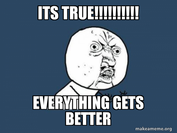 ITS TRUE!!!!!!!!!! EVERYTHING GETS BETTER - Y U No Meme Generator