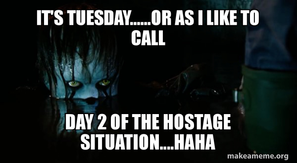 It's Tuesday......or as I like to call Day 2 of the hostage situation ...