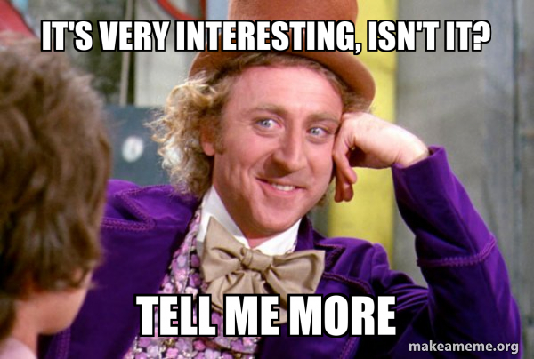 It's very interesting, isn't it? Tell me more - Condescending Wonka ...