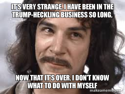 It's very strange. I have been in the trump-heckling business so long ...