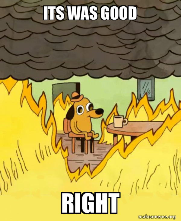 Its was good Right - This Is Fine Meme Generator
