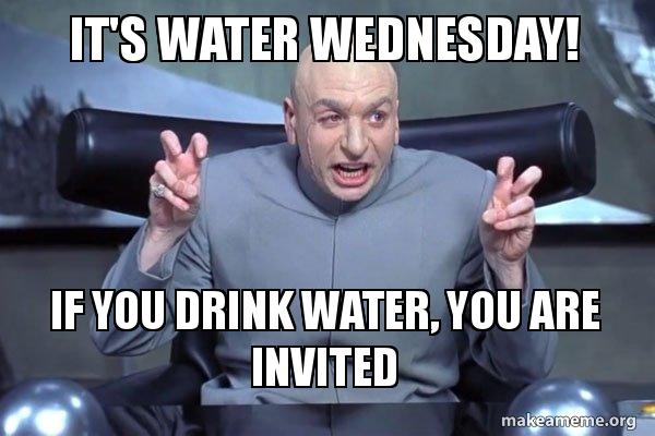It's Water Wednesday! if you drink water, you are invited - Dr Evil ...