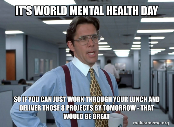 it's world mental health day so if you can just work through your lunch ...