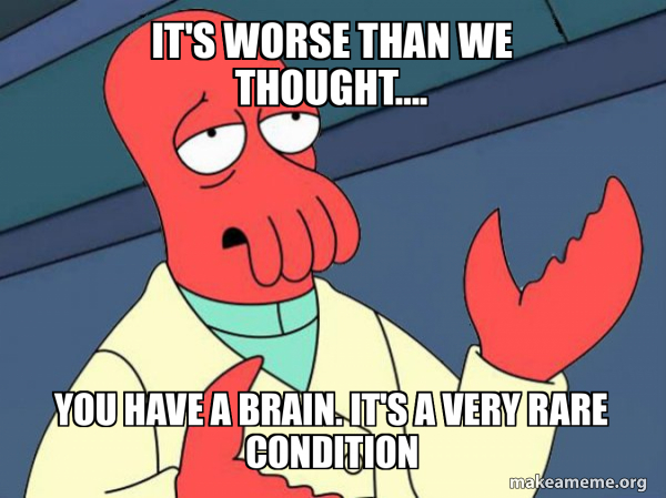It's worse than we thought.... You have a brain. It's a very rare ...