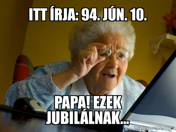 itt Írja: 94. JÚn. 10. Papa! Ezek Jubilálnak... - Internet Grandma Meme ...