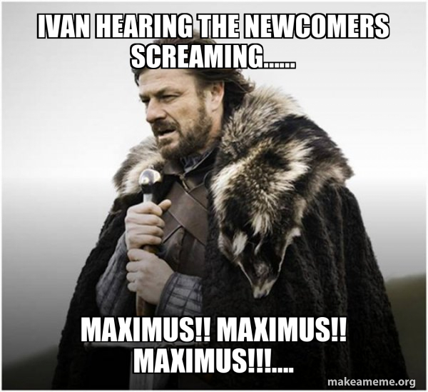 Ivan hearing the newcomers screaming...... maximus!! maximus!! maximus ...