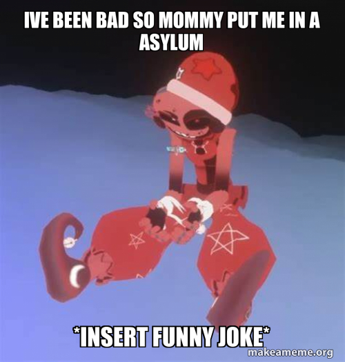 ive been bad so mommy put me in a asylum *insert funny joke* Meme Generator