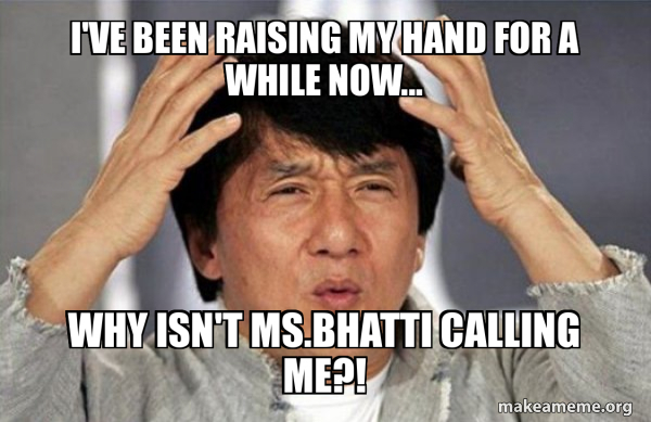 I've been raising my hand for a while now... WHY ISN'T MS.BHATTI ...