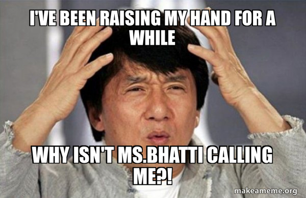 I've been raising my hand for a while WHY ISN'T MS.BHATTI CALLING ME ...