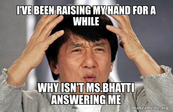 I've been raising my hand for a while WHY ISN'T MS.BHATTI ANSWERING ME ...