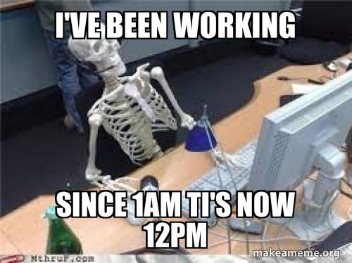 i've been working since 1am ti's now 12pm Meme Generator