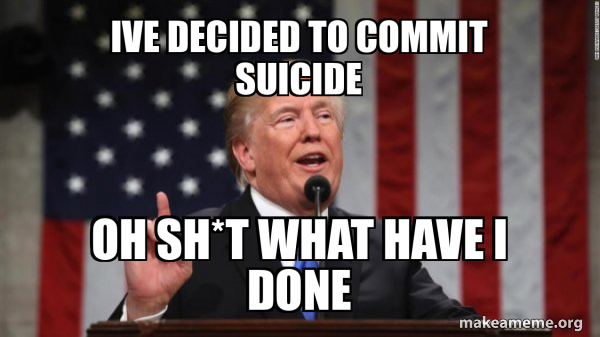 ive decided to commit suicide oh sh*t what have i done - Donald Trump ...