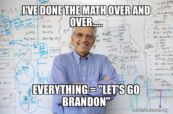 I've done the math over and over..... Everything = "Let's Go Brandon" - Good Guy Professor Meme ...