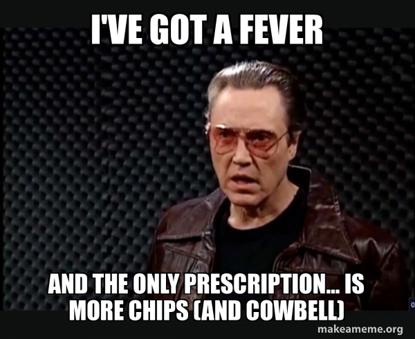 I've got a fever and the only prescription... is more chips (and ...