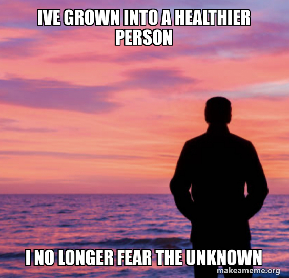 IVE GROWN INTO A HEALTHIER PERSON I NO LONGER FEAR THE UNKNOWN Meme ...