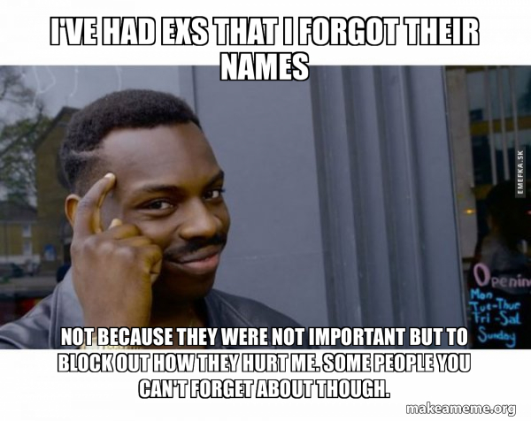 I've had exs that I forgot their names Not because they were not ...