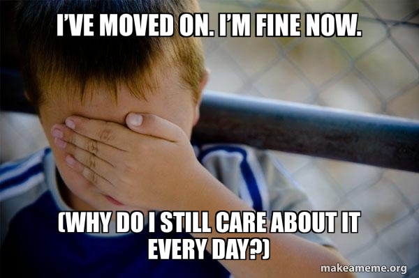 I’ve moved on. I’m fine now. (Why do I still care about it every day ...
