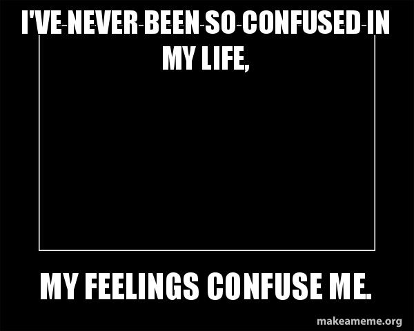 I've never been so confused in my life, My feelings confuse me ...