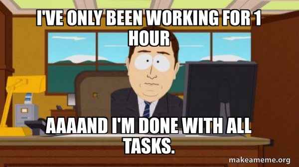 I've only been working for 1 hour aaaand I'm done with all tasks ...