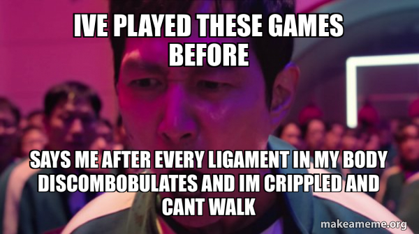 IVE PLAYED THESE GAMES BEFORE Says me after every ligament in my body ...