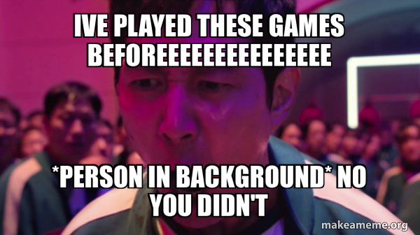 IVE PLAYED THESE GAMES BEFOREEEEEEEEEEEEEEE *person in background* no ...