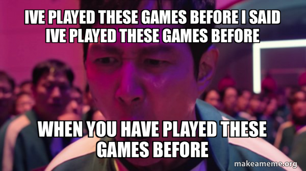 IVE PLAYED THESE GAMES BEFORE I SAID IVE PLAYED THESE GAMES BEFORE when ...