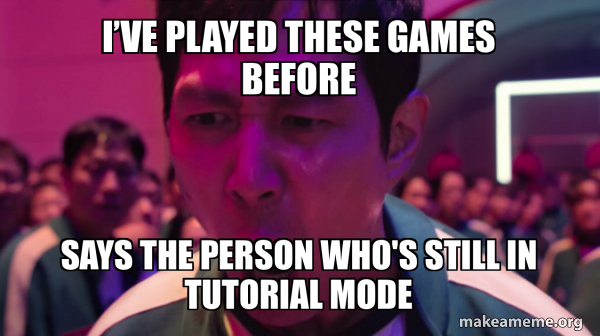 I’ve played these games before Says the person who's still in tutorial ...