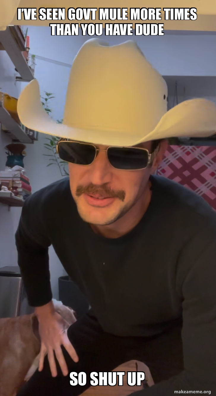 I’ve seen govt mule more times than you have dude So Shut up Meme Generator