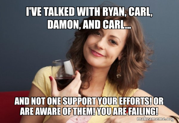 I've talked with Ryan, Carl, Damon, and Carl... And not one support ...