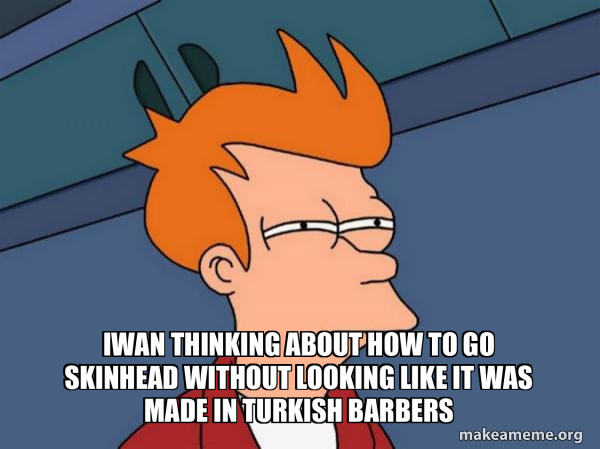 Iwan thinking about how to go skinhead without looking like it was made ...