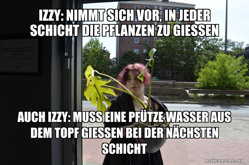 Izzy: nimmt sich vor, in jeder schicht die Pflanzen zu gießen Auch Izzy ...