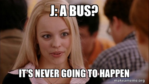 J: a bus? It's never going to happen - Mean Girls Meme Meme Generator