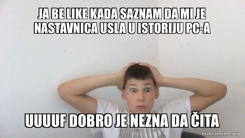 ja be like kada sAznam da mi je nastavnica usla u istoriju pc-a uuuuf ...